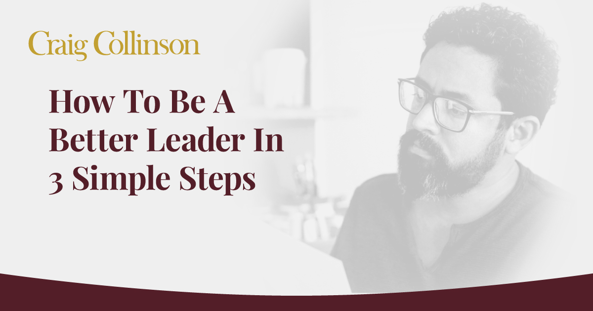 How To Be A Better Leader In 3 Simple Steps | Craig Collinson